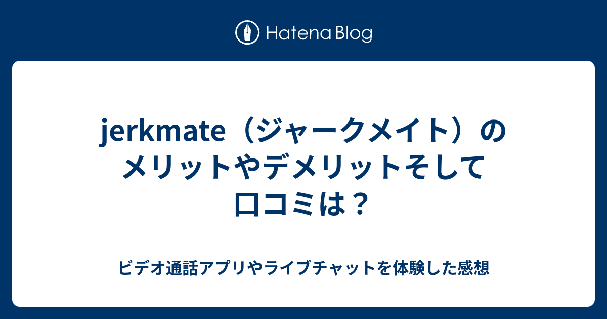 jerkmate（ジャークメイト）のメリットやデメリットそして口コミは？ - ビデオ通話アプリやライブチャットを体験した感想