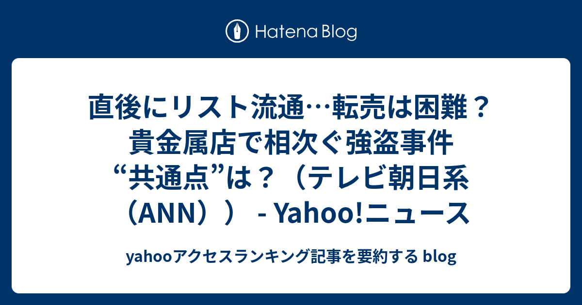 直後にリスト流通…転売は困難？ 貴金属店で相次ぐ強盗事件“共通点”は？（テレビ朝日系（ANN）） - Yahoo!ニュース - yahooアクセスランキング記事を要約する blog