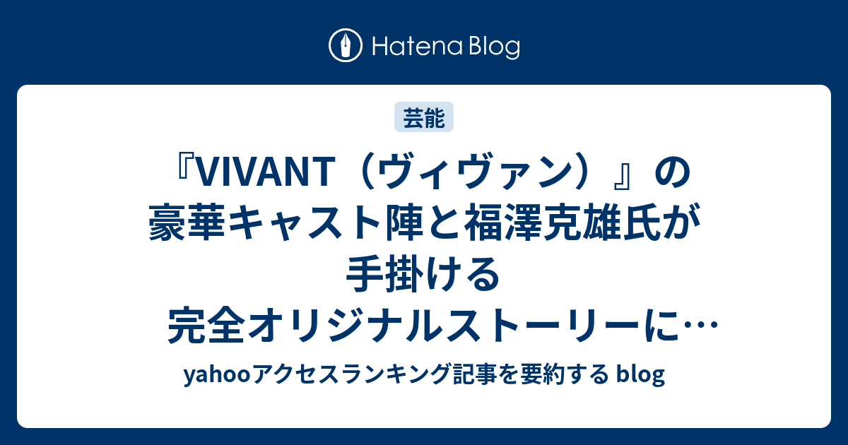『VIVANT（ヴィヴァン）』の豪華キャスト陣と福澤克雄氏が手掛ける完全オリジナルストーリーに注目！ - yahooアクセスランキング記事を要約する blog