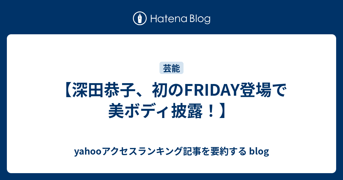 【深田恭子、初のFRIDAY登場で美ボディ披露！】 - yahooアクセスランキング記事を要約する blog