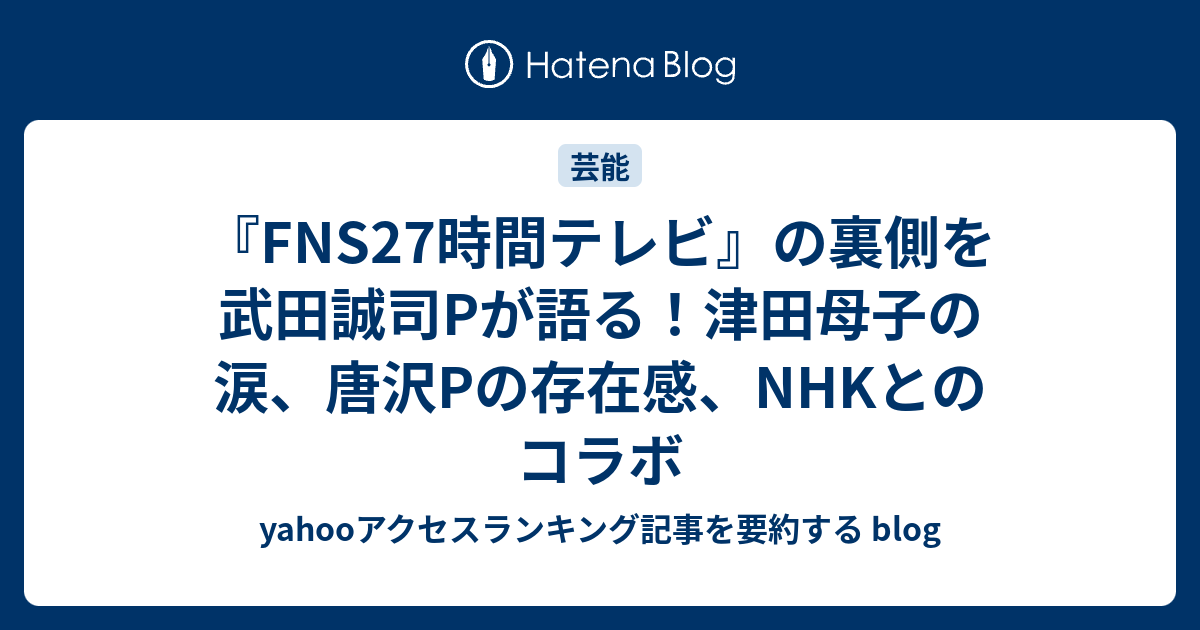 『FNS27時間テレビ』の裏側を武田誠司Pが語る！津田母子の涙、唐沢Pの存在感、NHKとのコラボ - yahooアクセスランキング記事を要約する blog