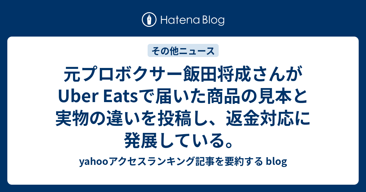 元プロボクサー飯田将成さんがUber Eatsで届いた商品の見本と実物の違いを投稿し、返金対応に発展している。 - yahooアクセスランキング記事を要約する blog