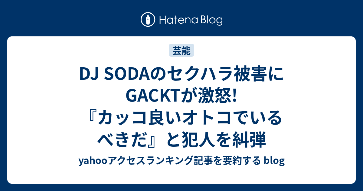 DJ SODAのセクハラ被害にGACKTが激怒! 『カッコ良いオトコでいるべきだ』と犯人を糾弾 - yahooアクセスランキング記事を要約する blog