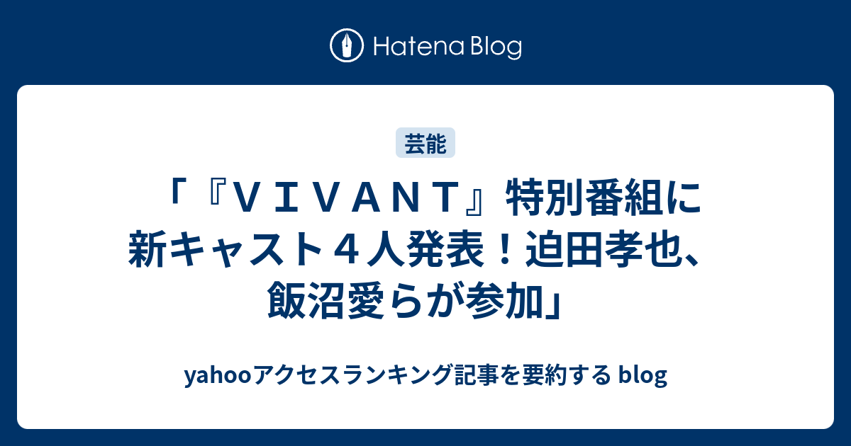VIVANT』特別番組に新キャスト4人発表！迫田孝也、飯沼愛らが参加」 - yahooアクセスランキング記事を要約する blog