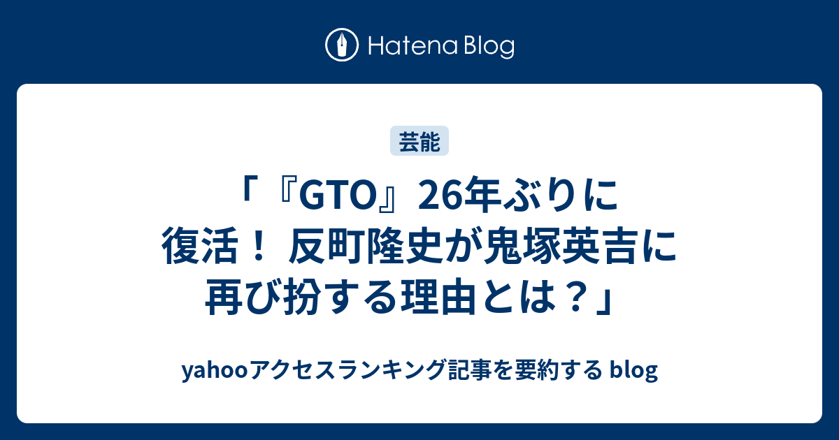 GTO』26年ぶりに復活！ 反町隆史が鬼塚英吉に再び扮する理由とは？」 - yahooアクセスランキング記事を要約する blog