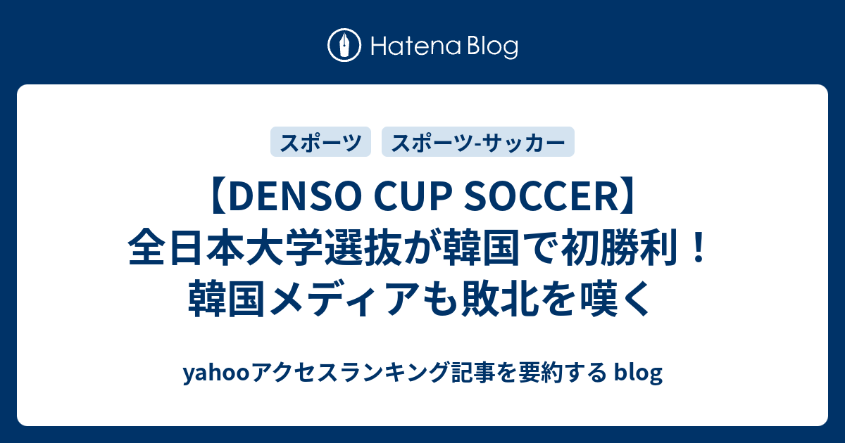 【DENSO CUP SOCCER】全日本大学選抜が韓国で初勝利！韓国メディアも敗北を嘆く - yahooアクセスランキング記事を要約する blog
