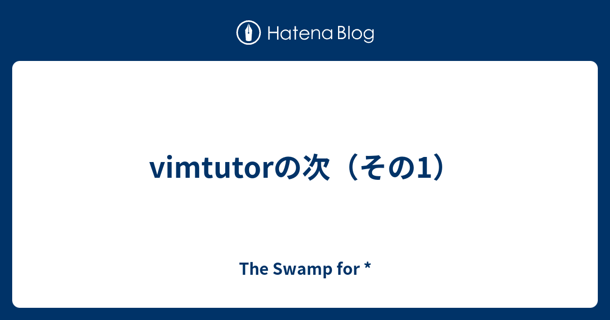 vimtutorの次（その1） - The Swamp for