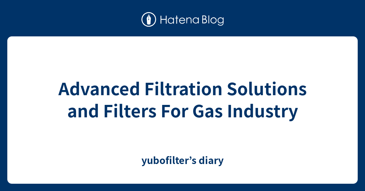 Advanced Filtration Solutions and Filters For Gas Industry - yubofilter ...