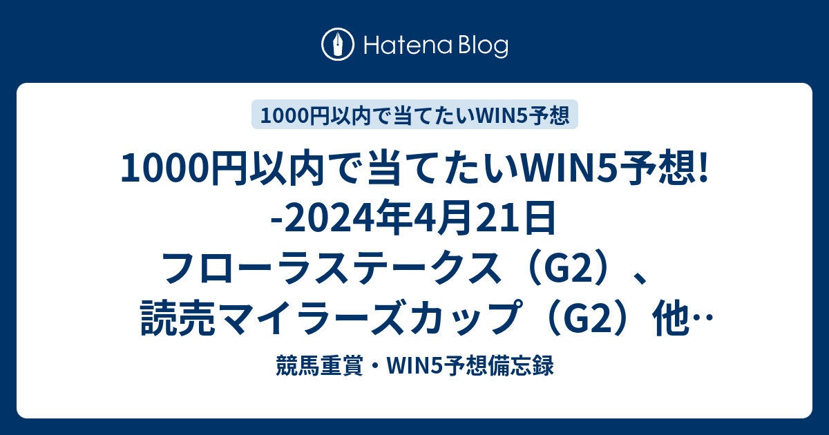 1000円以内で当てたいWIN5予想! -2024年4月21日 フローラステークス（G2）、読売マイラーズカップ（G2）他WIN5対象レース - 競馬重賞・WIN5予想備忘録