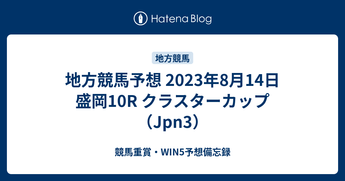 地方競馬予想 2023年8月14日 盛岡10R クラスターカップ （Jpn3） - 競馬重賞・WIN5予想備忘録