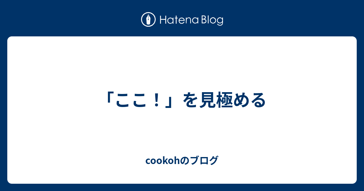 「ここ！」を見極める - cookohのブログ