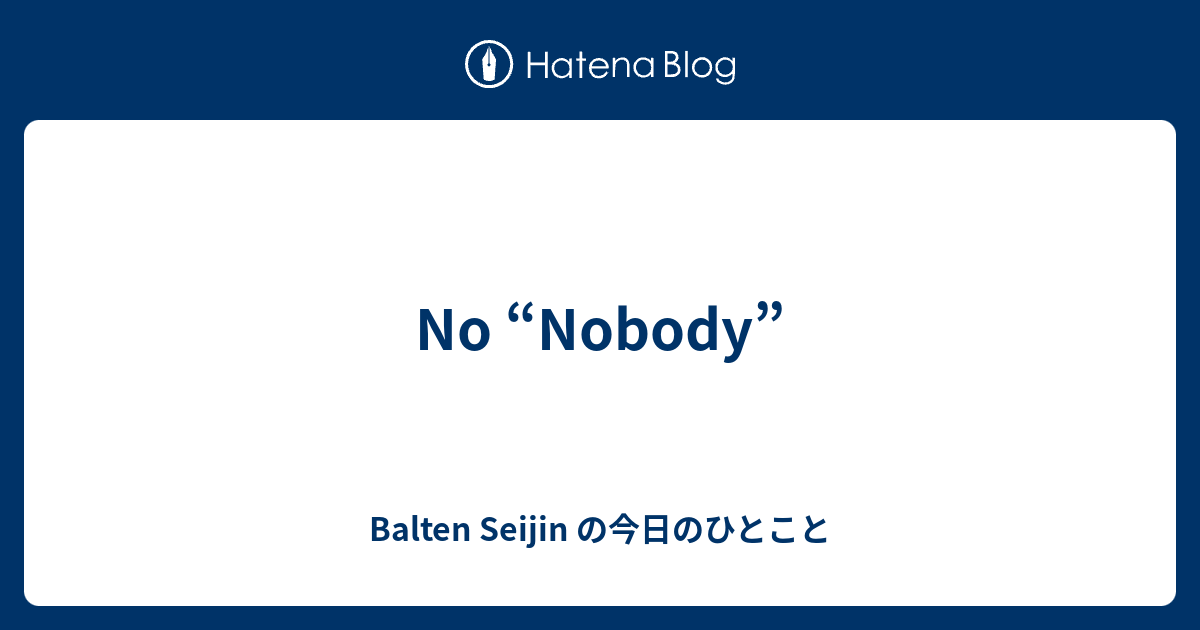 No “Nobody” - Balten Seijin の今日のひとこと