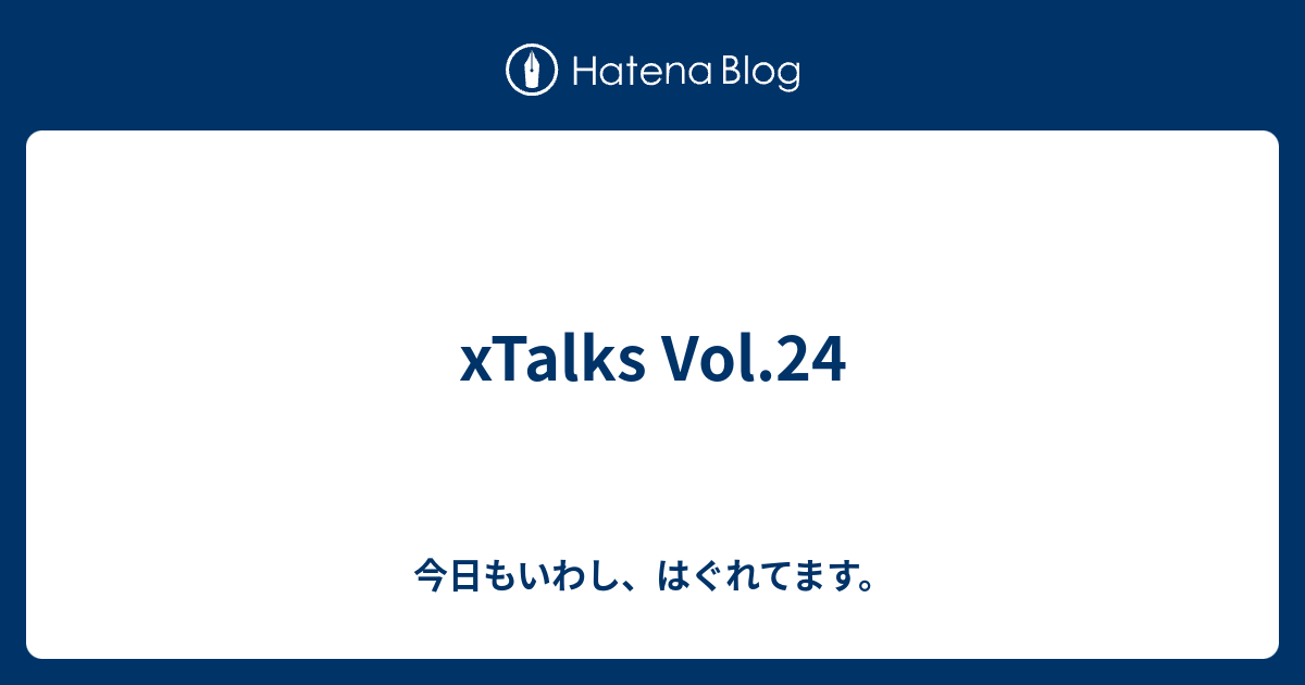 xTalks Vol.24 - 今日もいわし、はぐれてます。