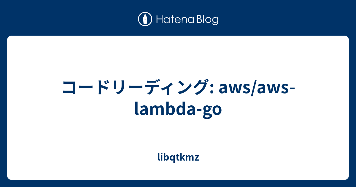 コードリーディング: aws/aws-lambda-go - libqtkmz