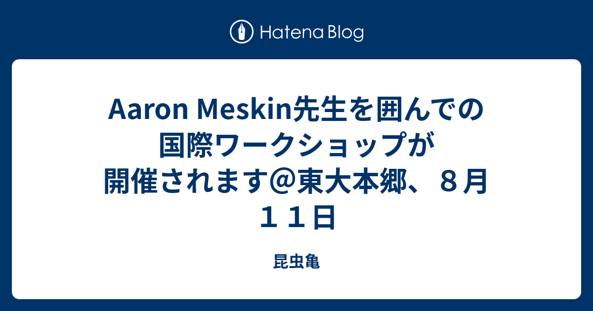 Aaron Meskin先生を囲んでの国際ワークショップが開催されます＠東大本郷、8月11日 - 昆虫亀