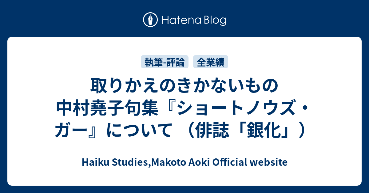 取りかえのきかないもの 中村堯子句集『ショートノウズ・ガー』について （俳誌「銀化」） - Haiku Studies,Makoto Aoki Official website