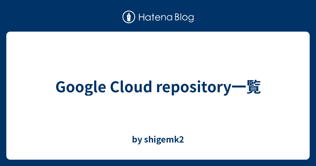 Google Cloud repository一覧 - by shigemk2