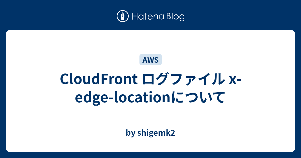 CloudFront ログファイル x-edge-locationについて - by shigemk2
