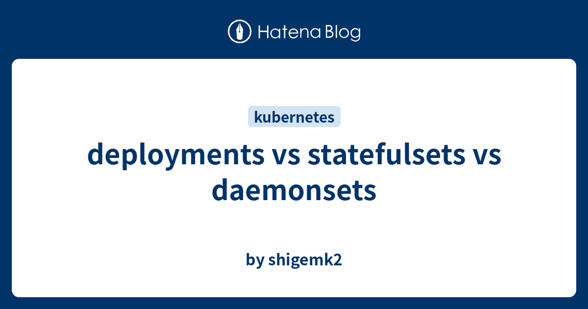 deployments vs statefulsets vs daemonsets - by shigemk2