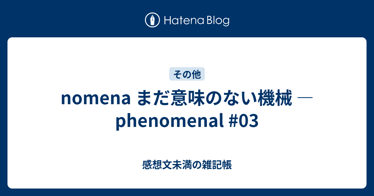 nomena まだ意味のない機械 ― phenomenal #03 - 感想文未満の雑記帳
