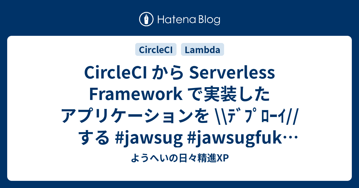 CircleCI から Serverless Framework で実装したアプリケーションを \\ﾃﾞﾌﾟﾛｰｲ// する #jawsug #jawsugfuk #circlecijp ...