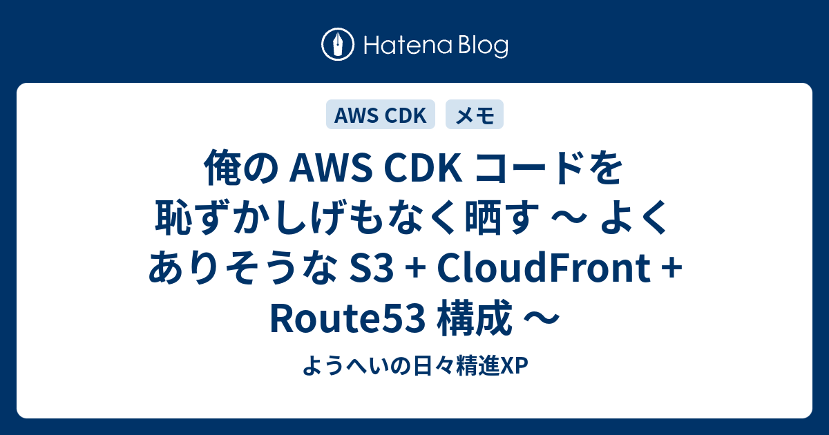 俺の AWS CDK コードを恥ずかしげもなく晒す 〜 よくありそうな S3 + CloudFront + Route53 構成 〜 - ようへいの日々精進XP