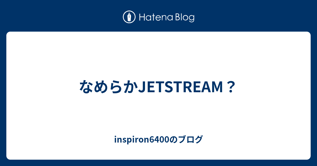 なめらかJETSTREAM？ - inspiron6400のブログ