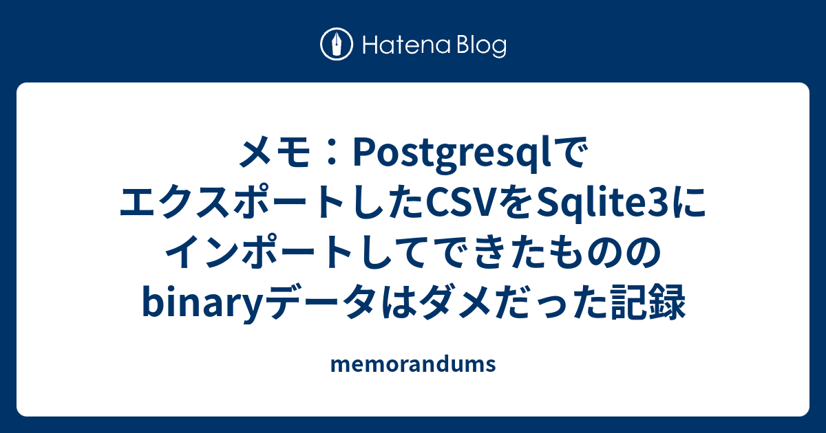 メモ：postgresqlでエクスポートしたcsvをsqlite3にインポートしてできたもののbinaryデータはダメだった記録 Memorandums