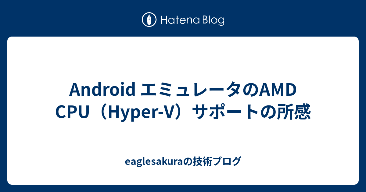 Android エミュレータのAMD CPU（Hyper-V）サポートの所感 - eaglesakuraの技術ブログ