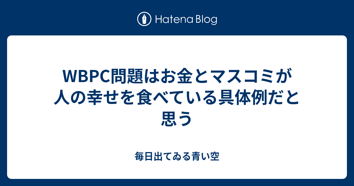 WBPC問題はお金とマスコミが人の幸せを食べている具体例だと思う - 毎日出てゐる青い空