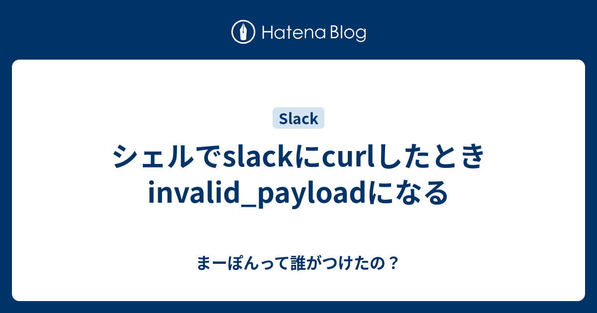 シェルでslackにcurlしたときinvalid_payloadになる - まーぽんって誰がつけたの？