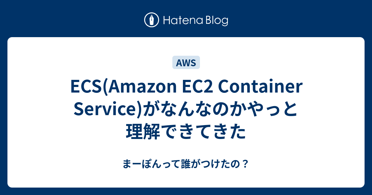 ECS(Amazon EC2 Container Service)がなんなのかやっと理解できてきた - まーぽんって誰がつけたの？