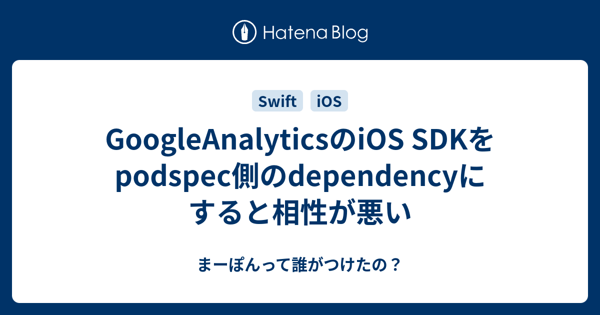 GoogleAnalyticsのiOS SDKをpodspec側のdependencyにすると相性が悪い - まーぽんって誰がつけたの？