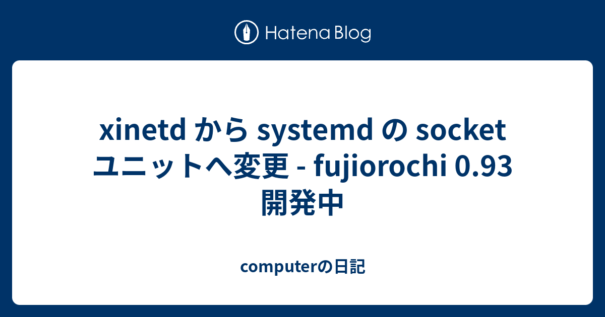 xinetd から systemd の socket ユニットへ変更 - fujiorochi 0.93 開発中 - computerの日記