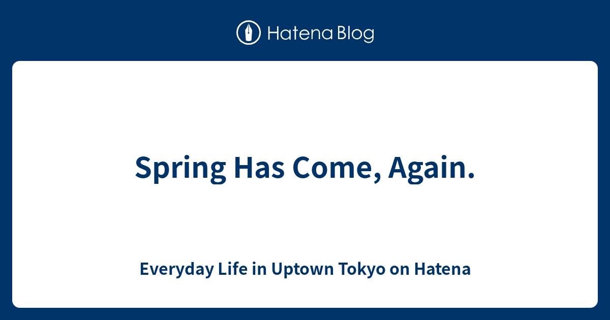 Spring Has Come, Again. - Everyday Life in Uptown Tokyo on Hatena
