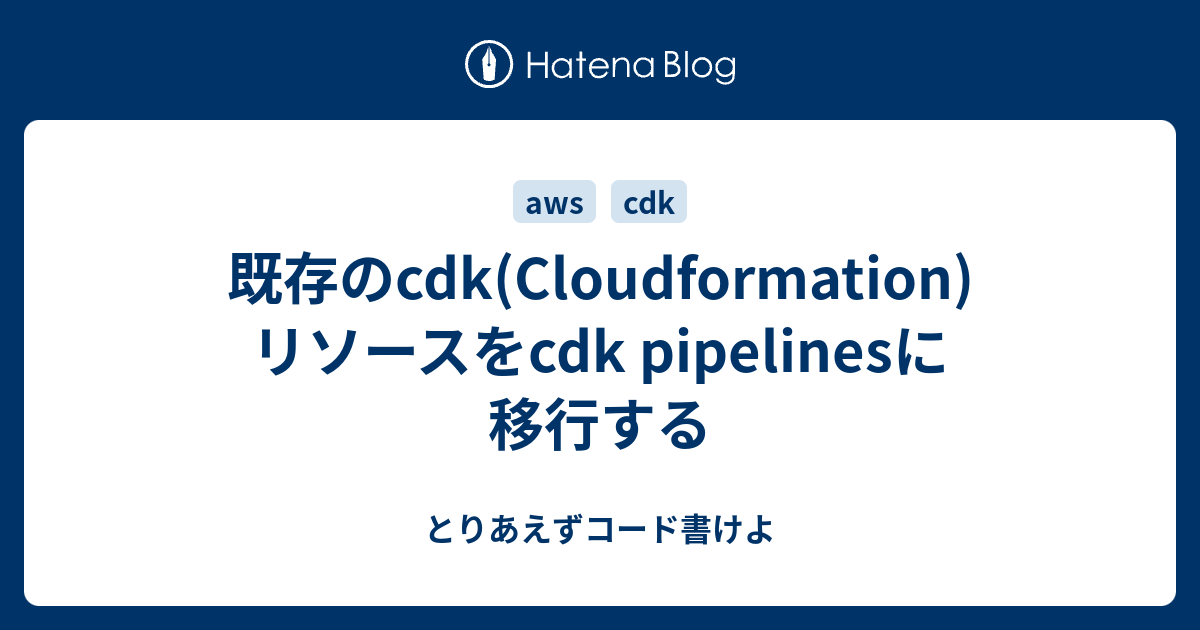 既存のcdk(Cloudformation)リソースをcdk pipelinesに移行する - とりあえずコード書けよ