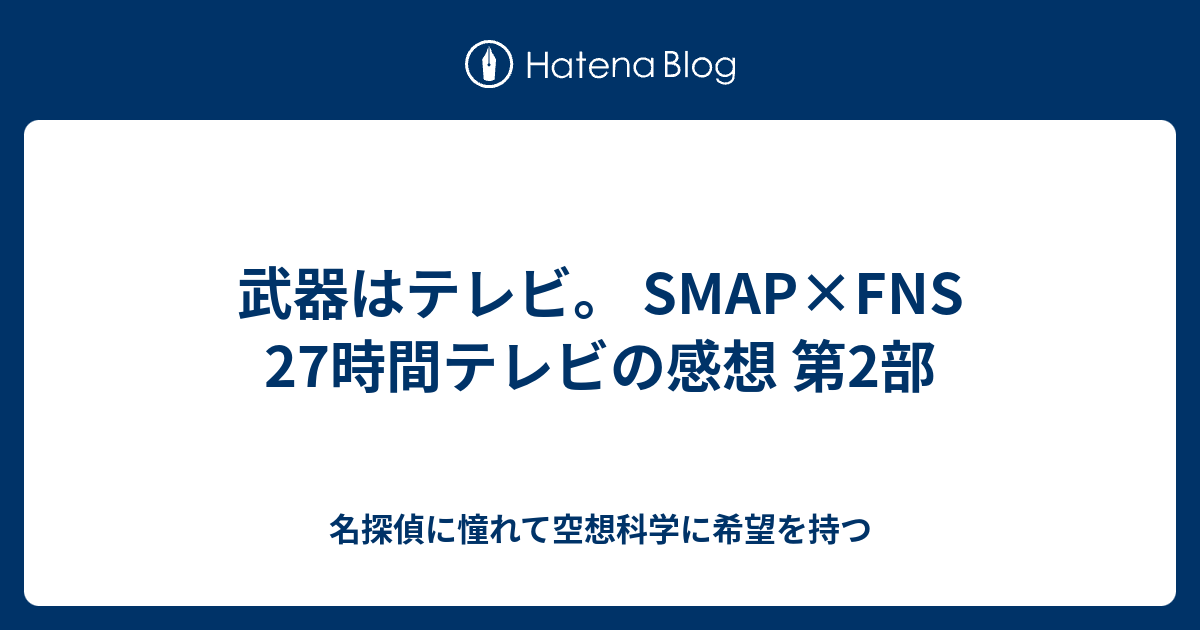 武器はテレビ。 SMAP×FNS 27時間テレビの感想 第2部 - 名探偵に憧れて空想科学に希望を持つ