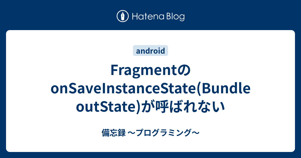 FragmentのonSaveInstanceState(Bundle outState)が呼ばれない - 備忘録 〜プログラミング〜