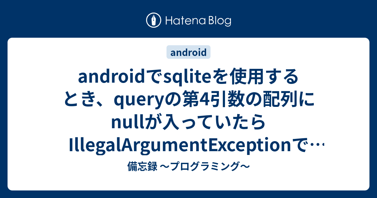androidでsqliteを使用するとき、queryの第4引数の配列にnullが入っていたらIllegalArgumentExceptionでアプリが強制終了する問題 - 備忘録 〜プログラミング〜