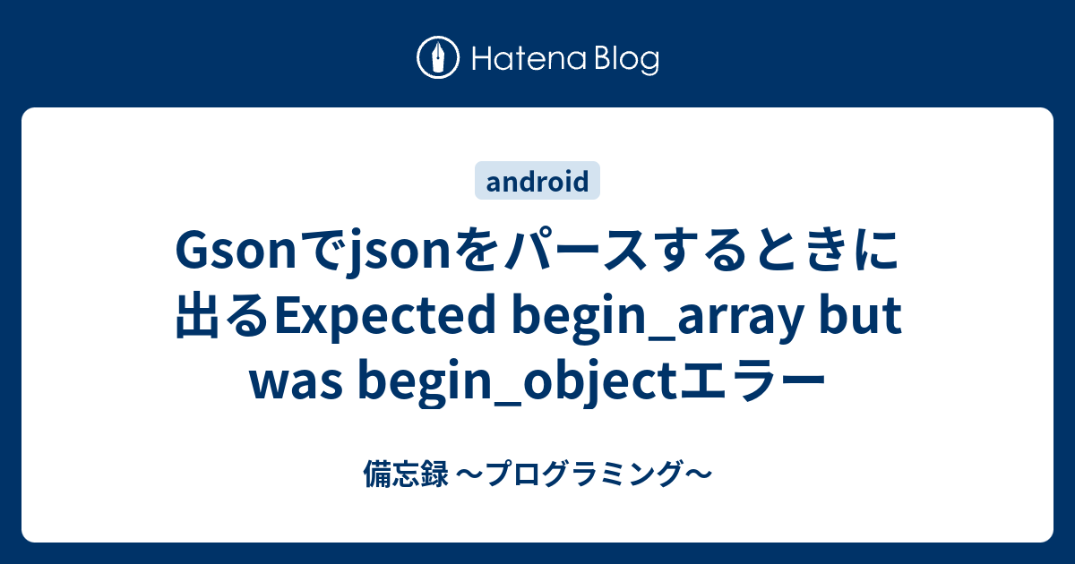 Gsonでjsonをパースするときに出るExpected begin_array but was begin_objectエラー - 備忘録 〜プログラミング〜