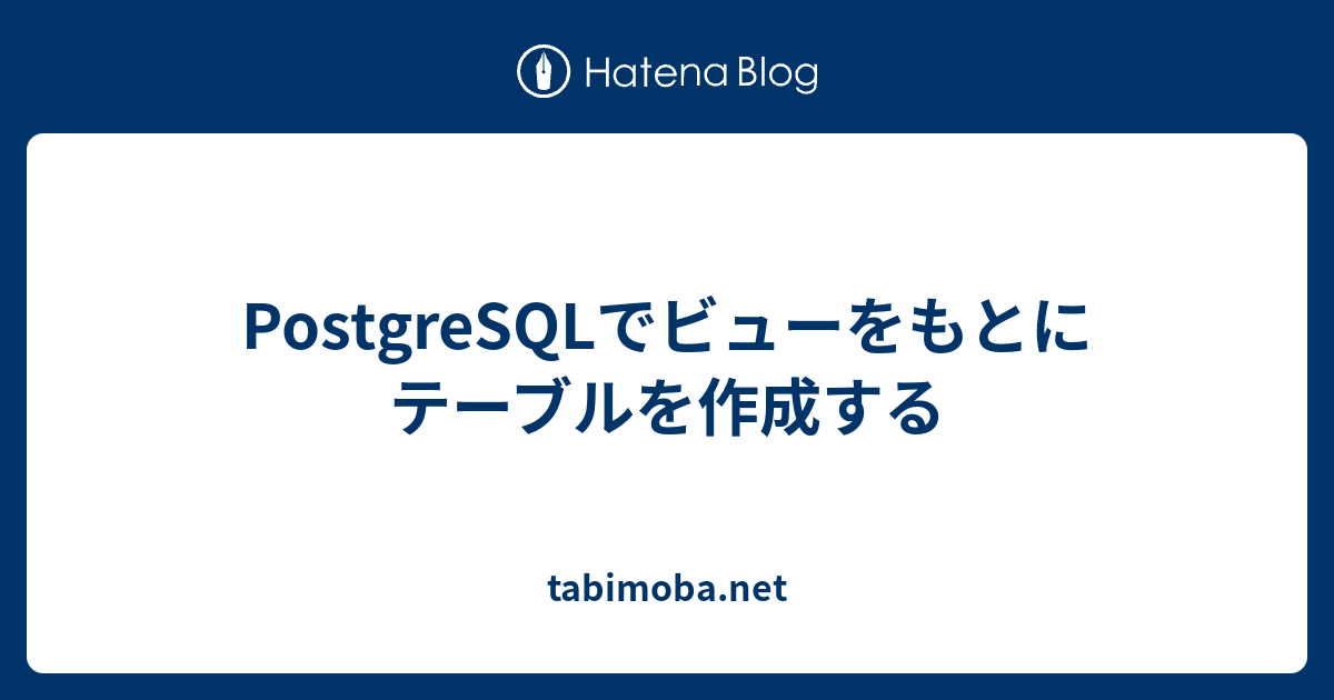 PostgreSQLでビューをもとにテーブルを作成する - tabimoba.net