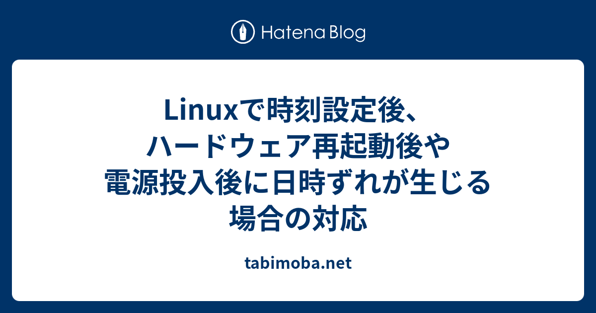 Linuxで時刻設定後、ハードウェア再起動後や電源投入後に日時ずれが生じる場合の対応 - tabimoba.net