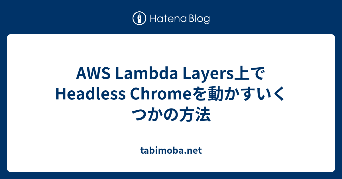 AWS Lambda Layers上でHeadless Chromeを動かすいくつかの方法 - tabimoba.net