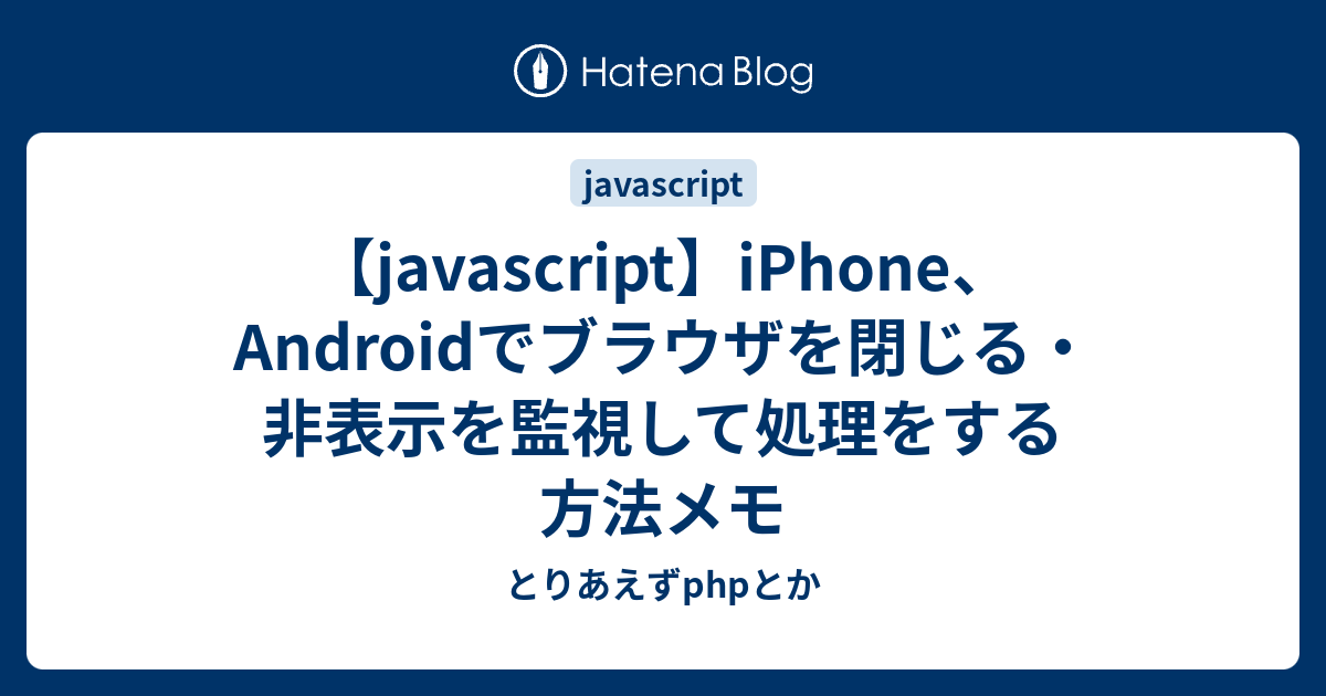 【javascript】iPhone、Androidでブラウザを閉じる・非表示を監視して処理をする方法メモ - とりあえずphpとか
