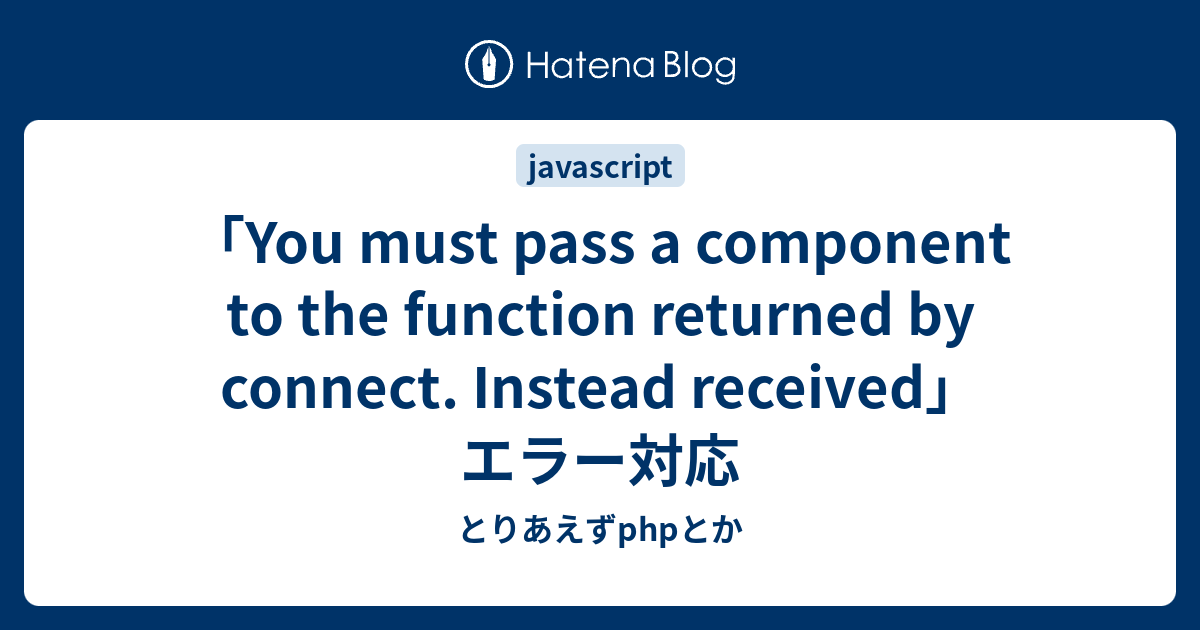 「You must pass a component to the function returned by connect. Instead received」エラー対応 - とりあえずphpとか
