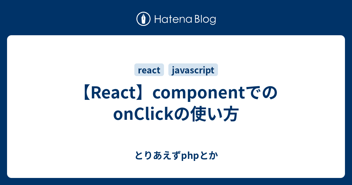 【React】componentでのonClickの使い方 - とりあえずphpとか