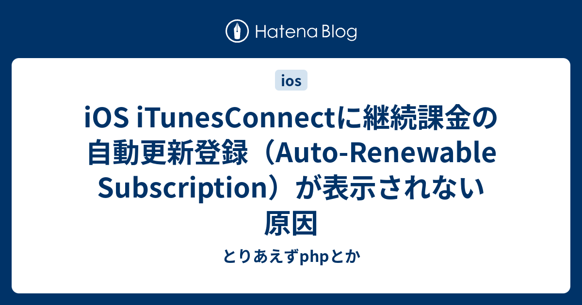 iOS iTunesConnectに継続課金の自動更新登録（Auto-Renewable Subscription）が表示されない原因 - とりあえずphpとか