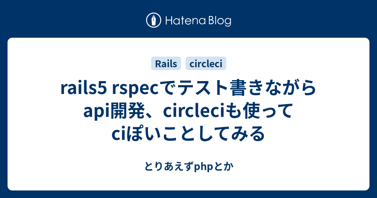rails5 rspecでテスト書きながらapi開発、circleciも使ってciぽいことしてみる - とりあえずphpとか