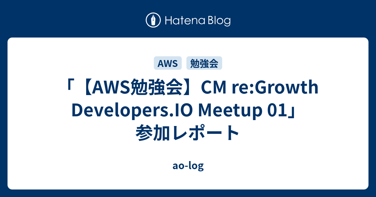 AWS勉強会】CM re:Growth Developers.IO Meetup 01」参加レポート - ao-log