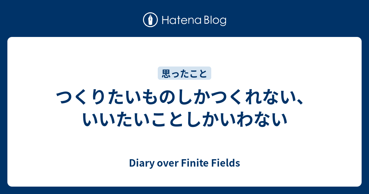 つくりたいものしかつくれない、いいたいことしかいわない - Diary over Finite Fields